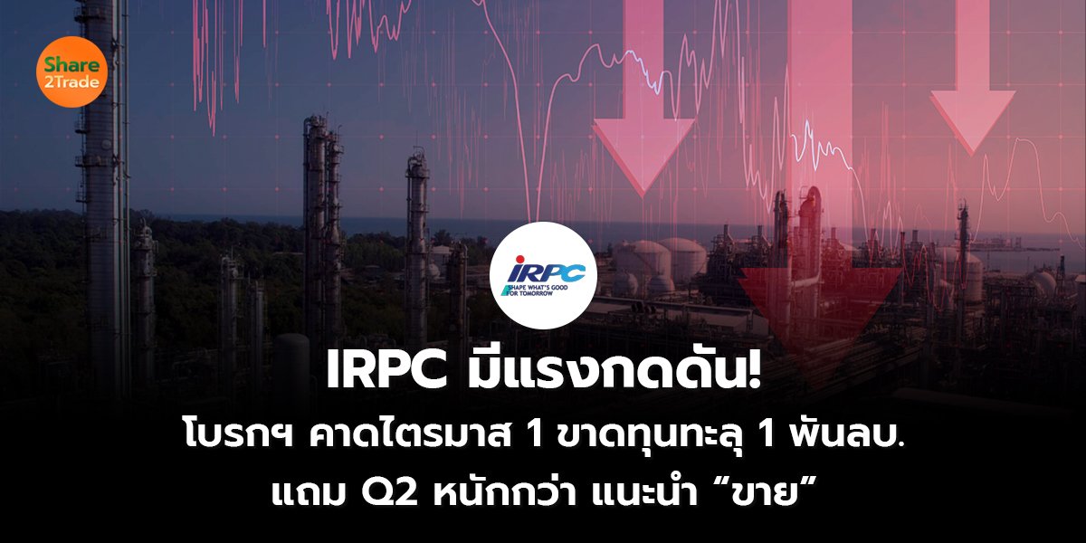IRPC มีแรงกดดัน! โบรกฯ คาดไตรมาส 1 ขาดทุนทะลุ 1 พันลบ. แถม Q2 หนักกว่า แนะนำ “ขาย” | Share2Trade
